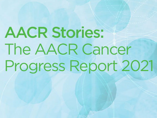 AACR Stories: The AACR Cancer Progress Report 2021 | THe AACR